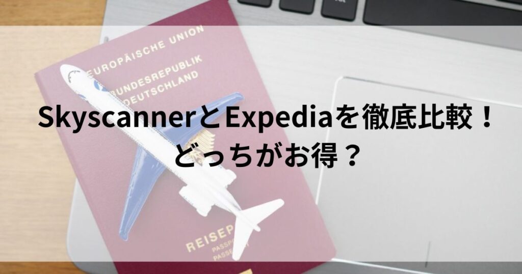 SkyscannerとExpediaを徹底比較！どっちがお得？